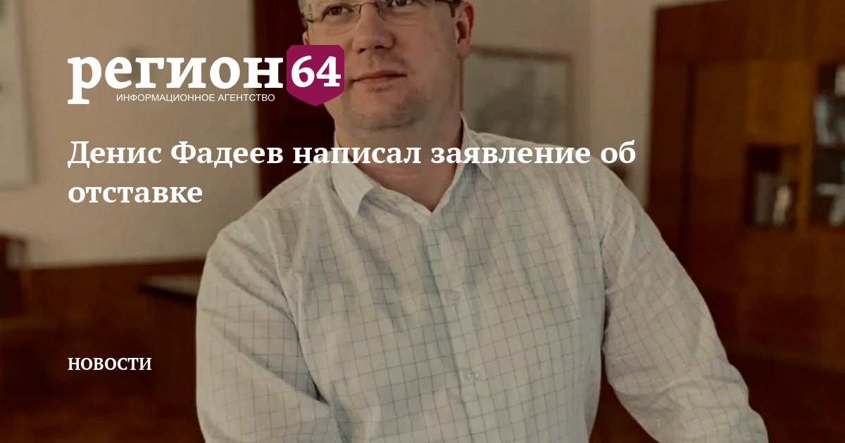 Денис Фадеев написал заявление об отставке — Регион 64